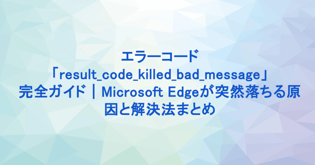 エラーコード「result_code_killed_bad_message」完全ガイド｜Microsoft Edgeが突然落ちる原因と解決法 ...